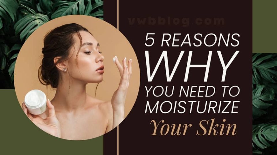 5 Reasons Why You Need To Moisturize Your Skin - VWB Blog